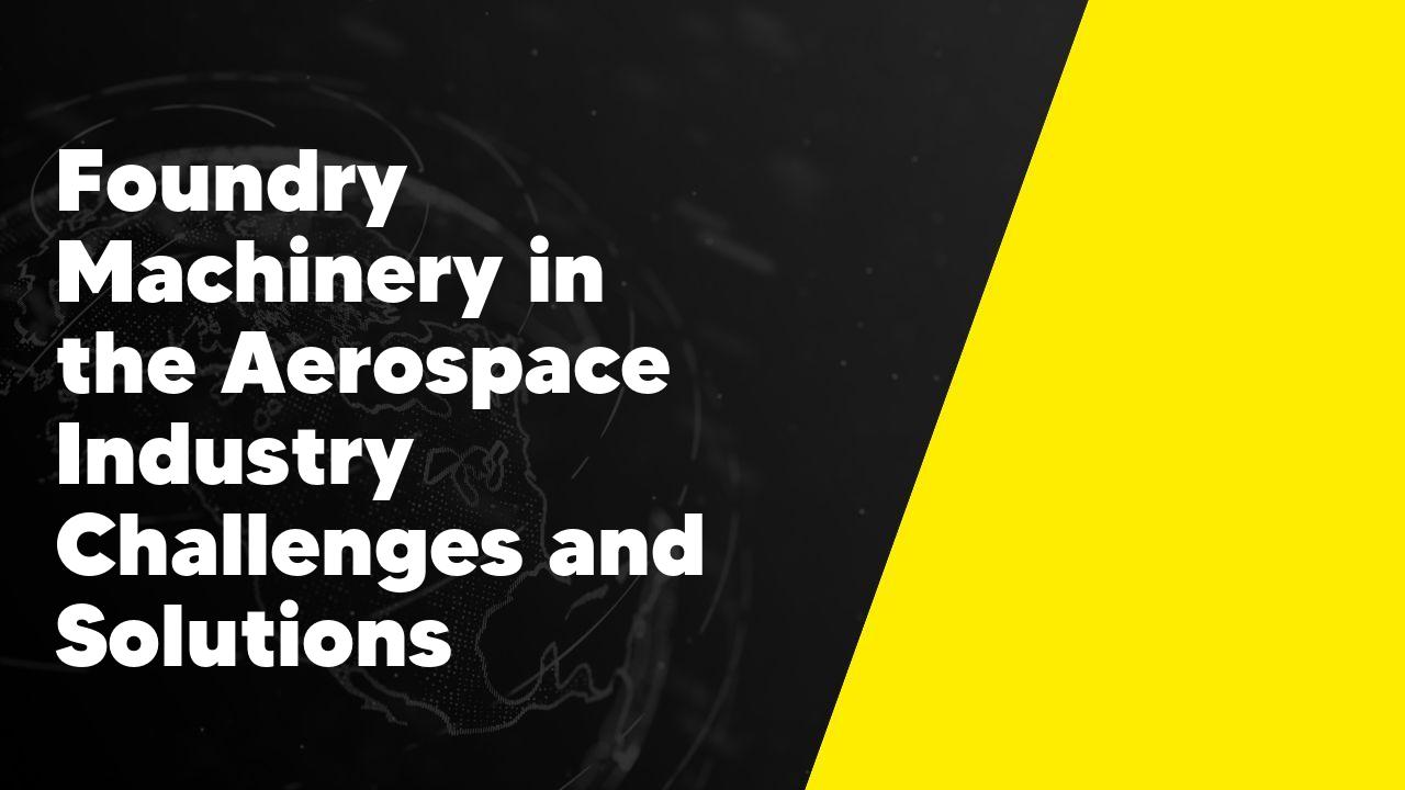 Foundry Machinery in the Aerospace Industry Challenges and Solutions - Machinery.directory