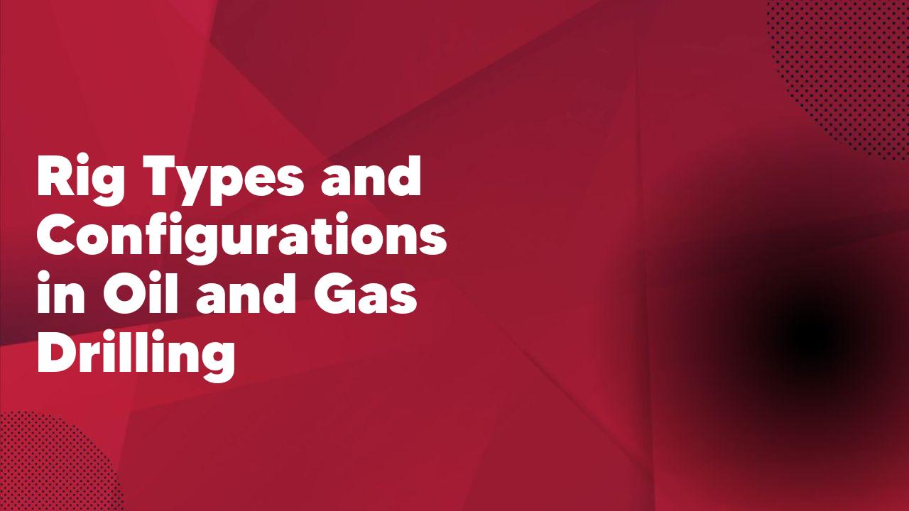 Rig Types and Configurations in Oil and Gas Drilling
