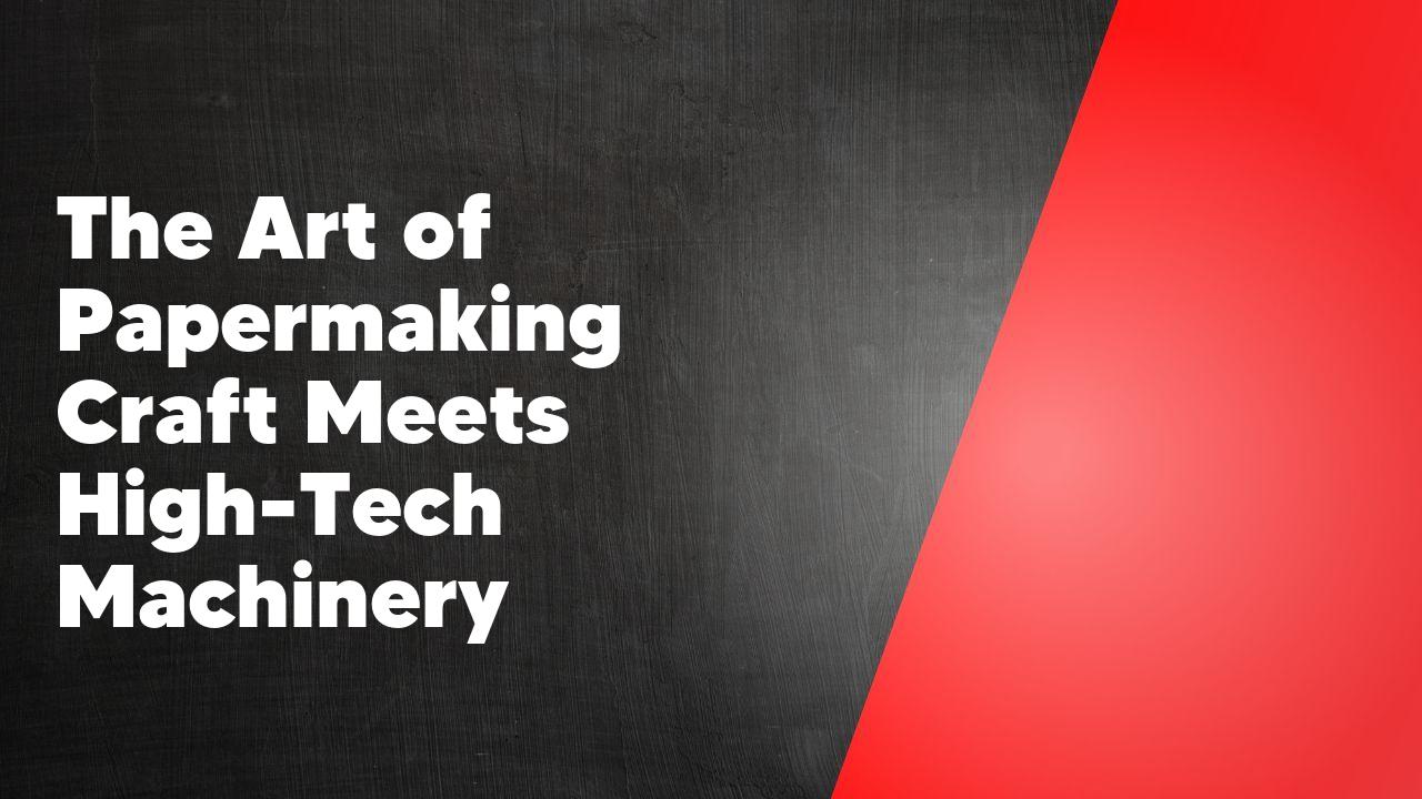 The Art of Papermaking Craft Meets High-Tech Machinery