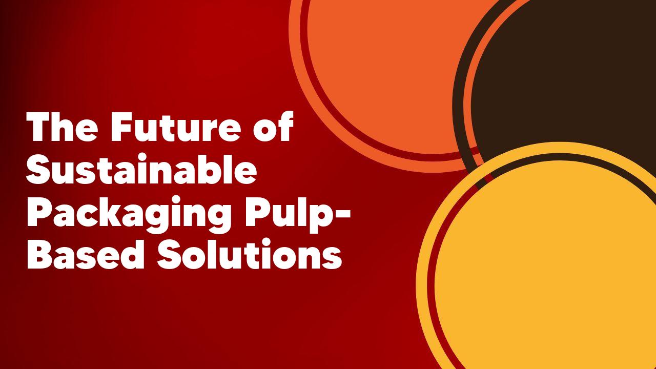 The Future of Sustainable Packaging Pulp-Based Solutions
